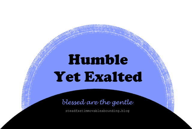 Humble Yet Exalted – Steadfast, Immovable, Abounding