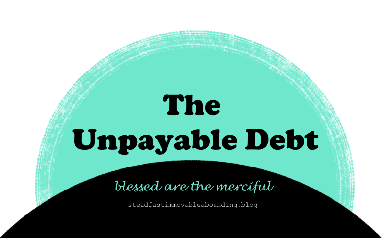 The Unpayable Debt – Steadfast, Immovable, Abounding
